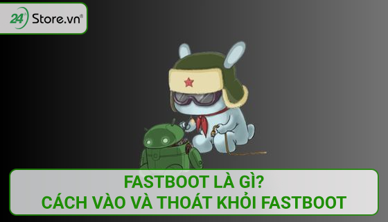 Fastboot là gì? Hướng dẫn cách vào và thoát khỏi Fastboot