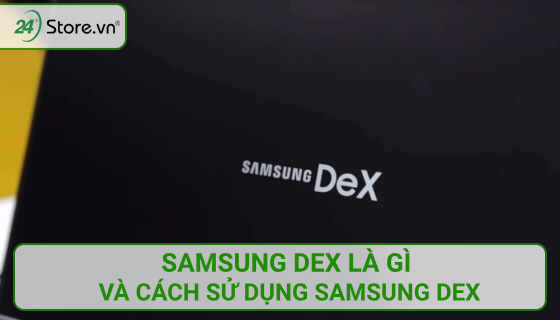 Samsung DeX là gì và cách sử dụng Samsung DeX HIỆU QUẢ