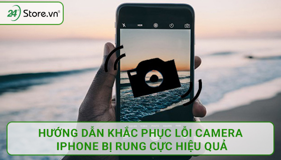 Hướng dẫn khắc phục lỗi camera iPhone bị rung cực HIỆU QUẢ